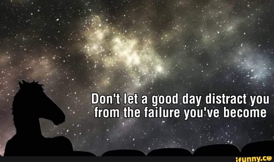 Don't let a good day distract you from the failure you've become - iFunny