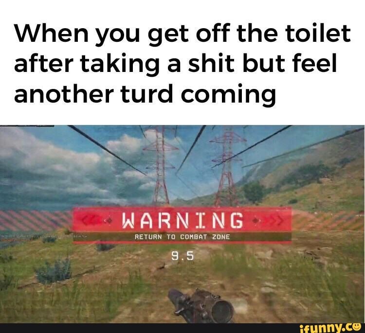 When you get off the toilet after taking a shit but feel another turd ...