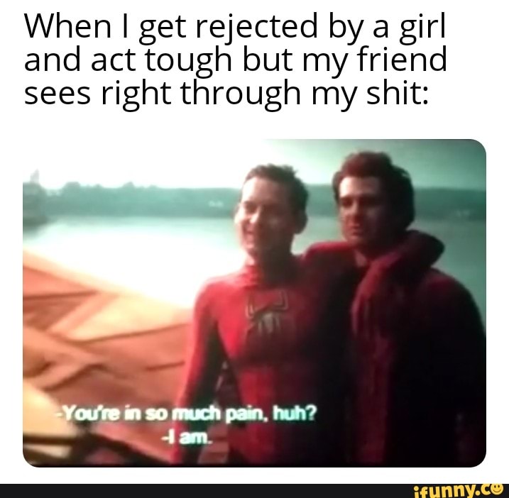 When get rejected by a girl and act tough but my friend sees right ...