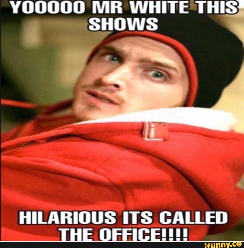 Yooooo MR WHITE THIS SHOWS I HILARIOUS ITS CALLED THE - iFunny