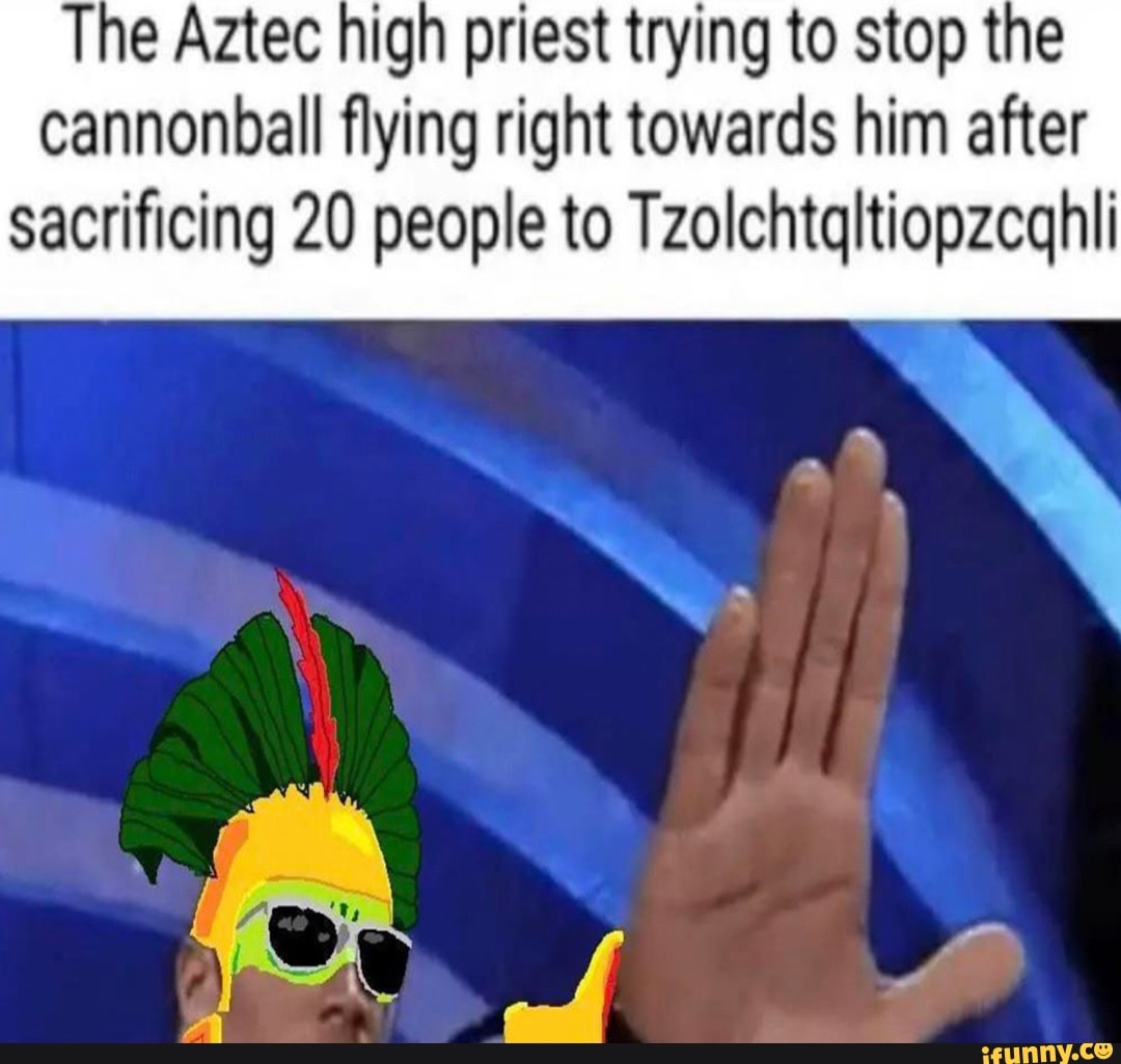 The Aztec high priest trying to stop the cannonball flying right ...