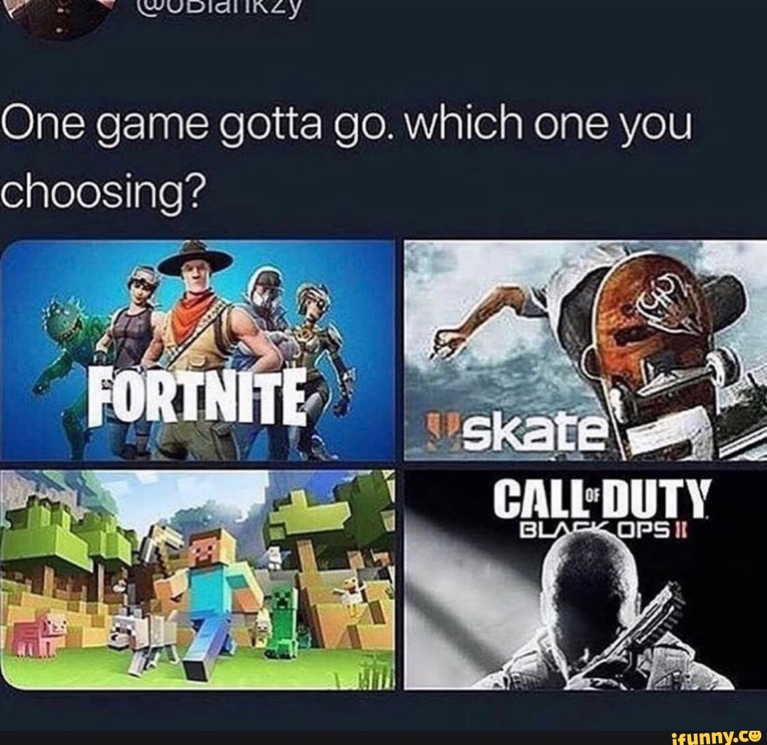 One game gotta go. which one you Choosing? - iFunny