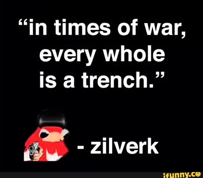 "in times of war, every whole is a trench." zilverk - iFunny