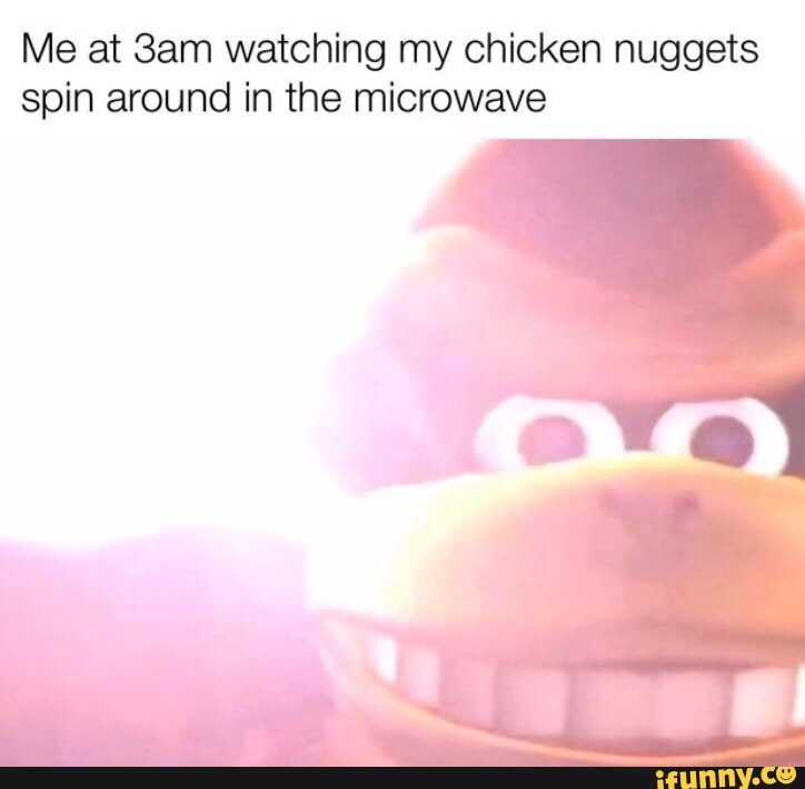 Me at 3am watching my chicken nuggets spin around in the microwave - iFunny