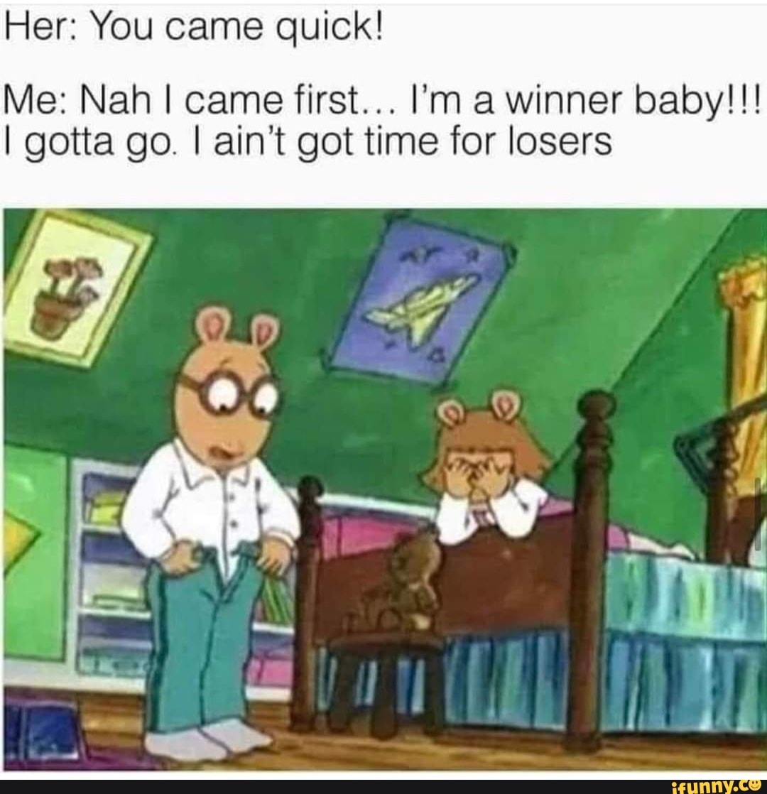 Her: You came quick! Me: Nah I came first... I'm a winner baby!!! I ...