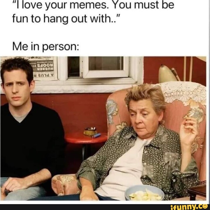 Love your memes. You must be fun to hang out with.." Me in person: - iFunny