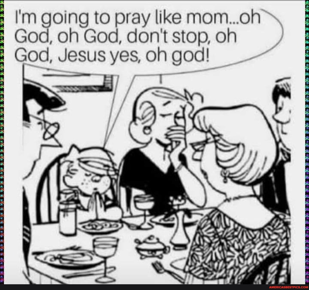 Don't stop, oh h God Je Jesus yes, oh god! 'm going to pray like mom ...