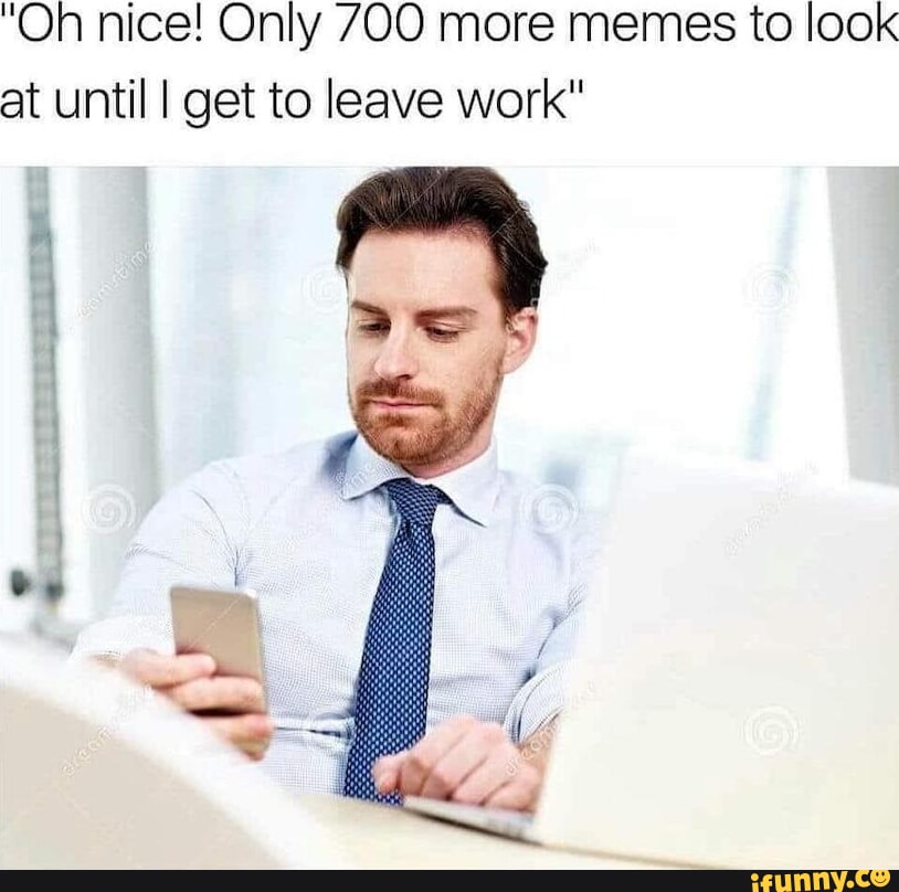 "Oh nice! Only more memes to look at until I get to leave work" - iFunny