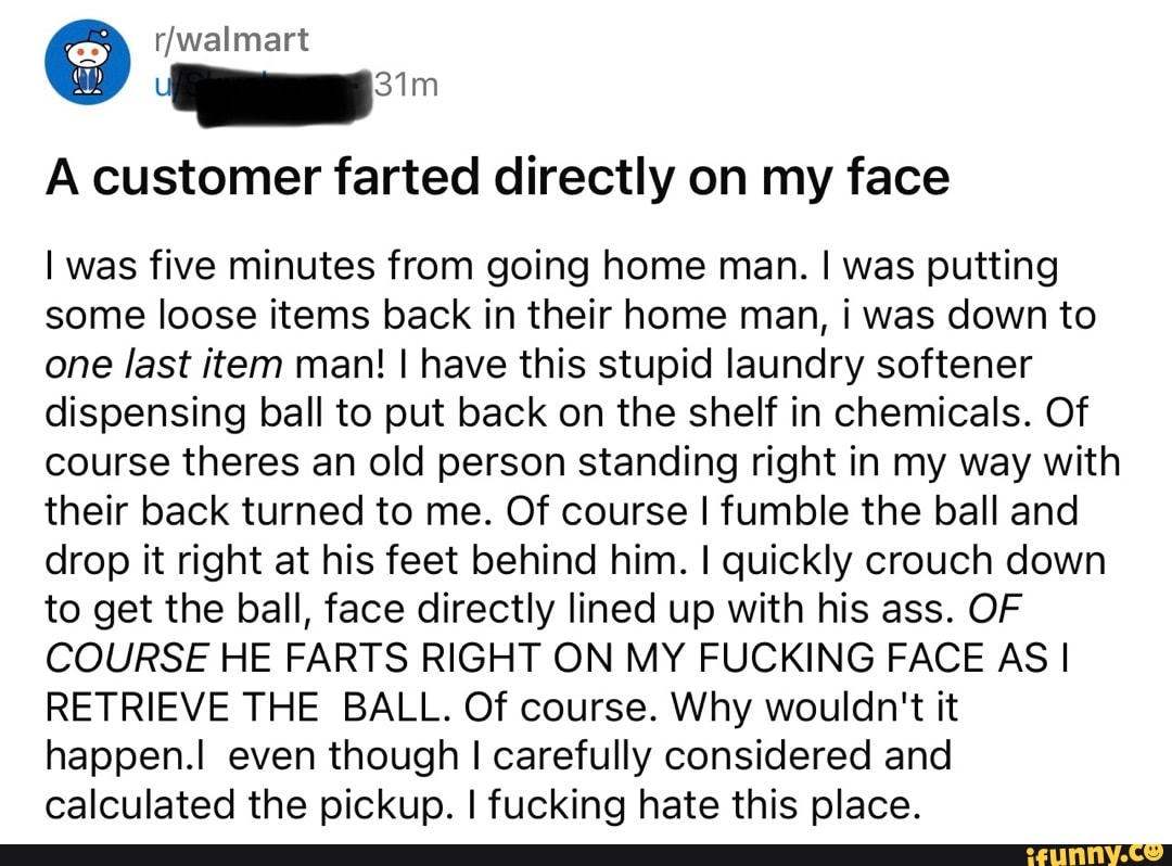 A customer farted directly on my face I was five minutes from going ...