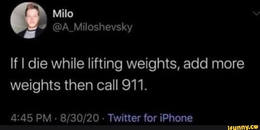 Milo CA = y If I die while lifting weights, add more weights then call ...