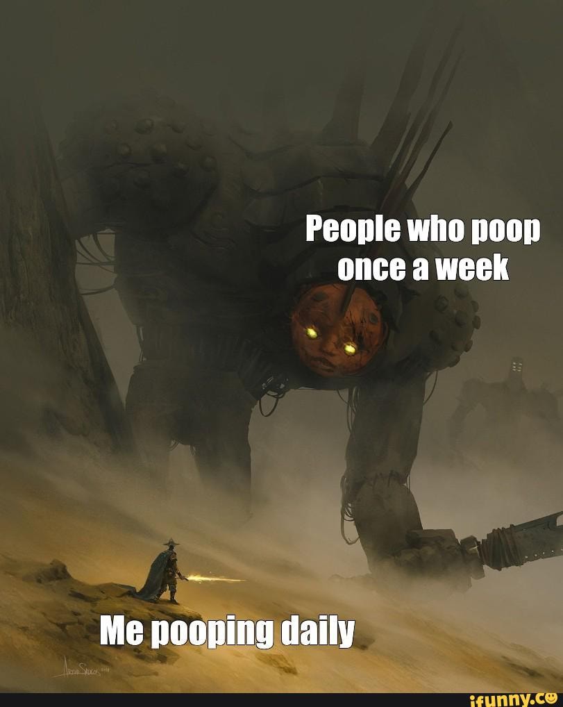 People who poop once a week Me pooping daily - iFunny