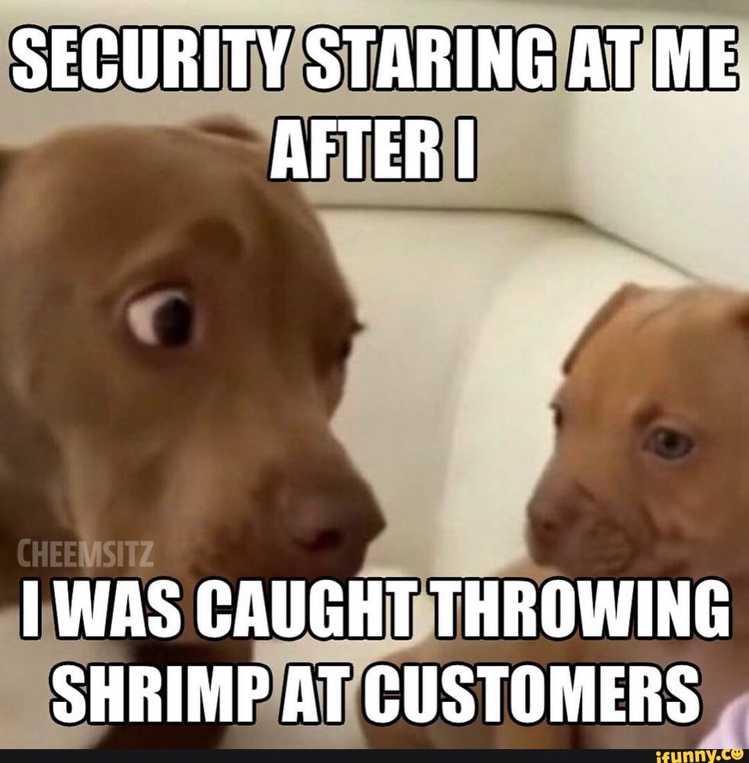 SECURITY STARING AT ME AFTERI WAS CAUGHT THROWING SHRIMP AT CUSTOMERS ...