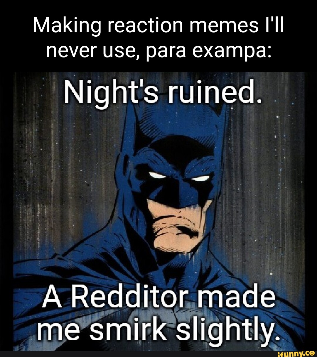 Making reaction memes I'll never use, para exampa: Night's ruined. A ...