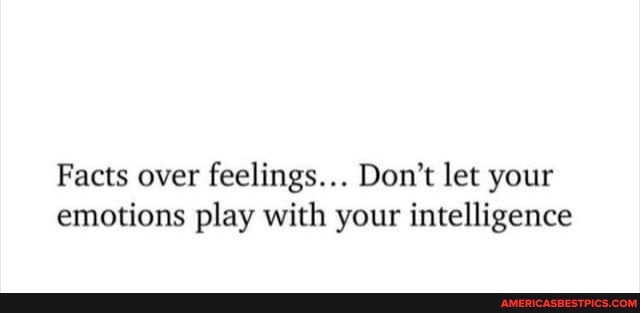 Facts over feelings... Don't let your emotions play with your intelligence - America’s best pics ...