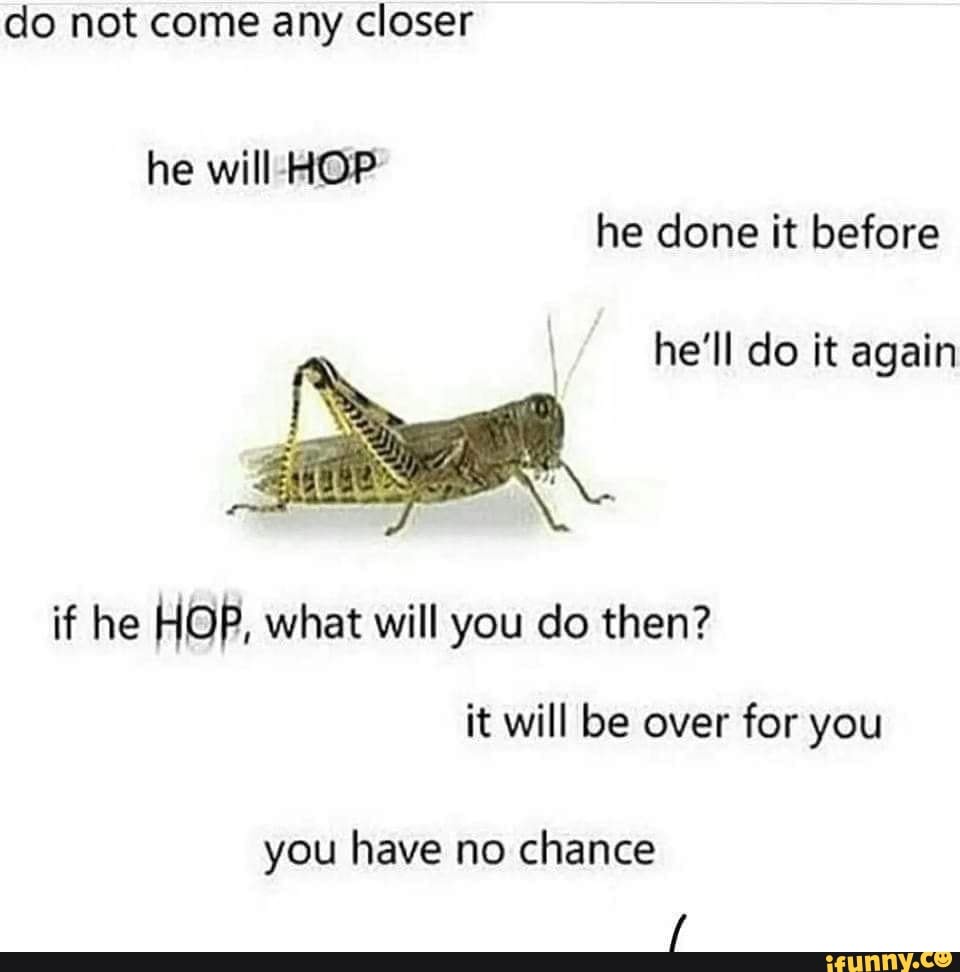 Do not come any closer he will HOP he done it before he'll do it again ...
