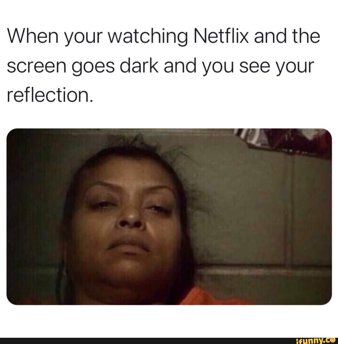 When your watching Netflix and the screen goes dark and you see your ...