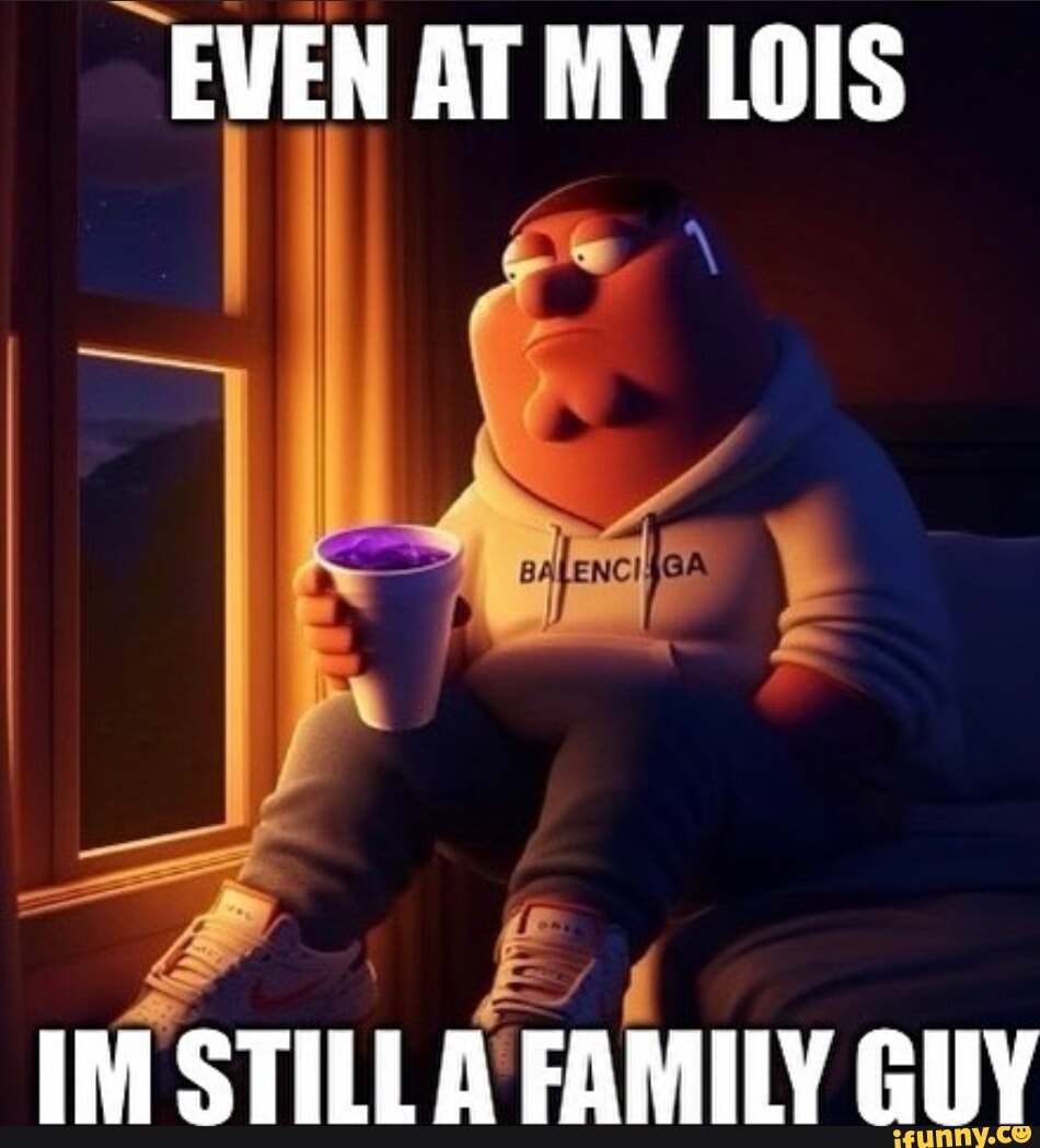 EVEN AT MY LOIS Le \ STILL A FAMILY GUY - iFunny