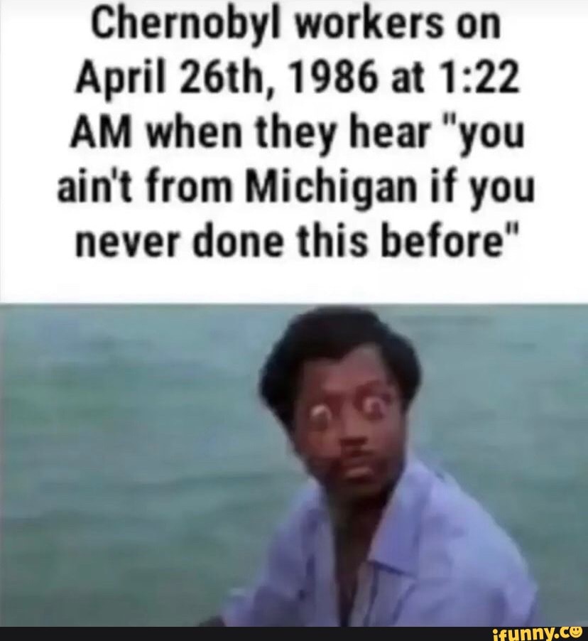 Chernobyl workers on April 26th, 1986 at AM when they hear "you ain't ...