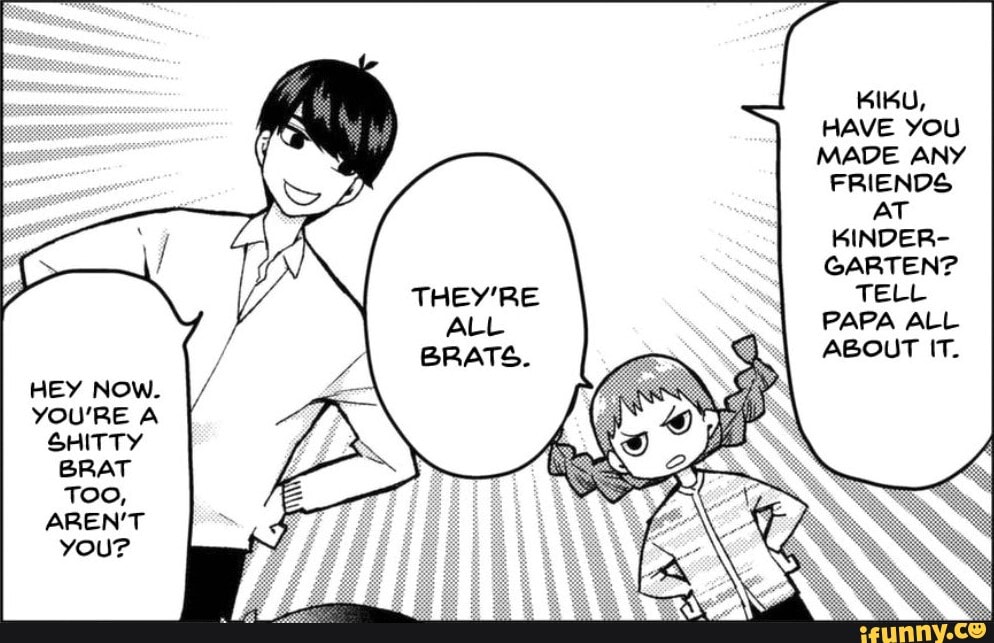 HEY NOW. YOU'RE A SHITTY BRAT TOO, AREN'T YOU? THEY'RE ALL BRATS. KIKU ...