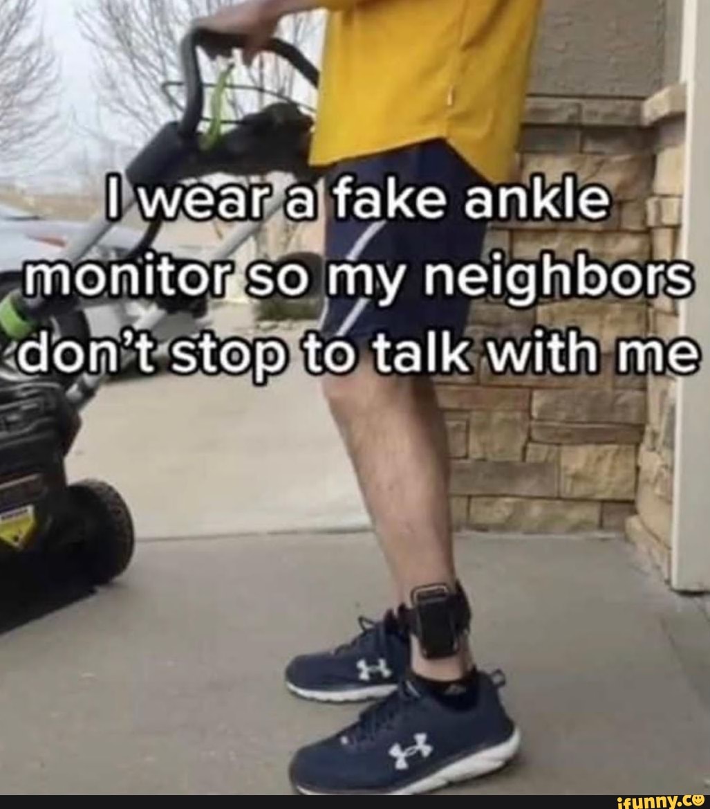 I wear a fake ankle monitor so my neighbors dont stop to talk with me ...