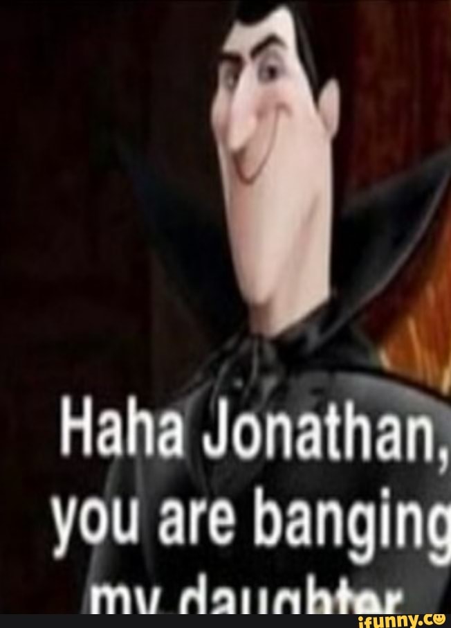 Haha Jonathan, you are banging mu dainhher - iFunny