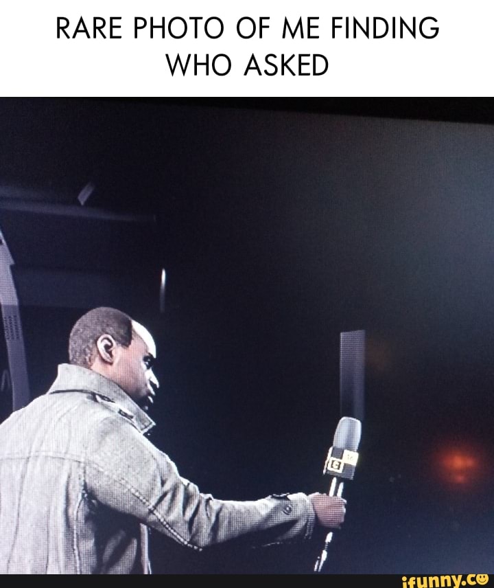 RARE PHOTO OF ME FINDING WHO ASKED - iFunny