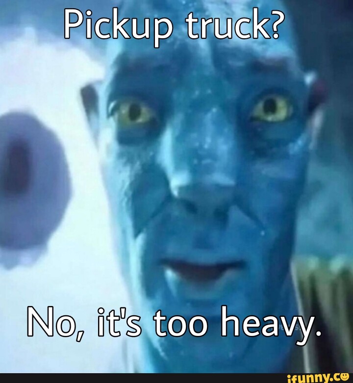 Pickup truck? No, it's too heavy. - iFunny