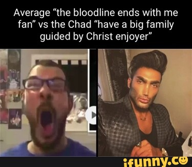 Average "the bloodline ends with me fan" vs the Chad "have a big family ...