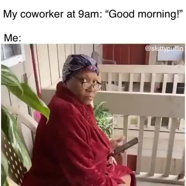 My coworker at "Good morning!" Me: - )