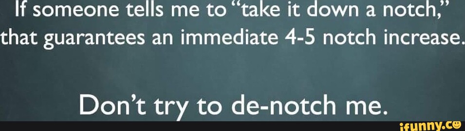 If someone tells me to take it down a notch, that guarantees an ...