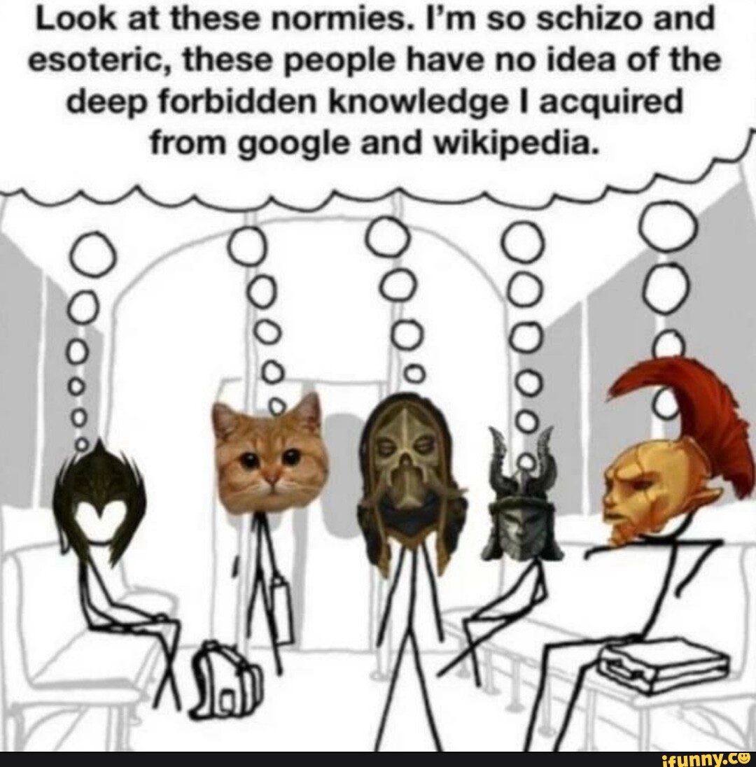 Look at these normies. I'm so schizo and esoteric, these people have no ...