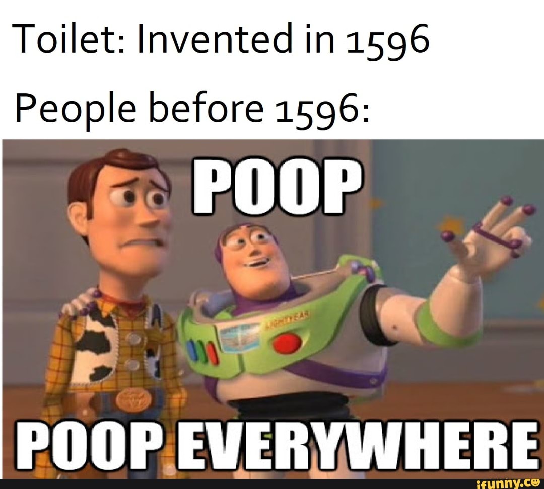 Toilet: Invented in 1596 People before 1596: POO POOP EVERYWHERE ...