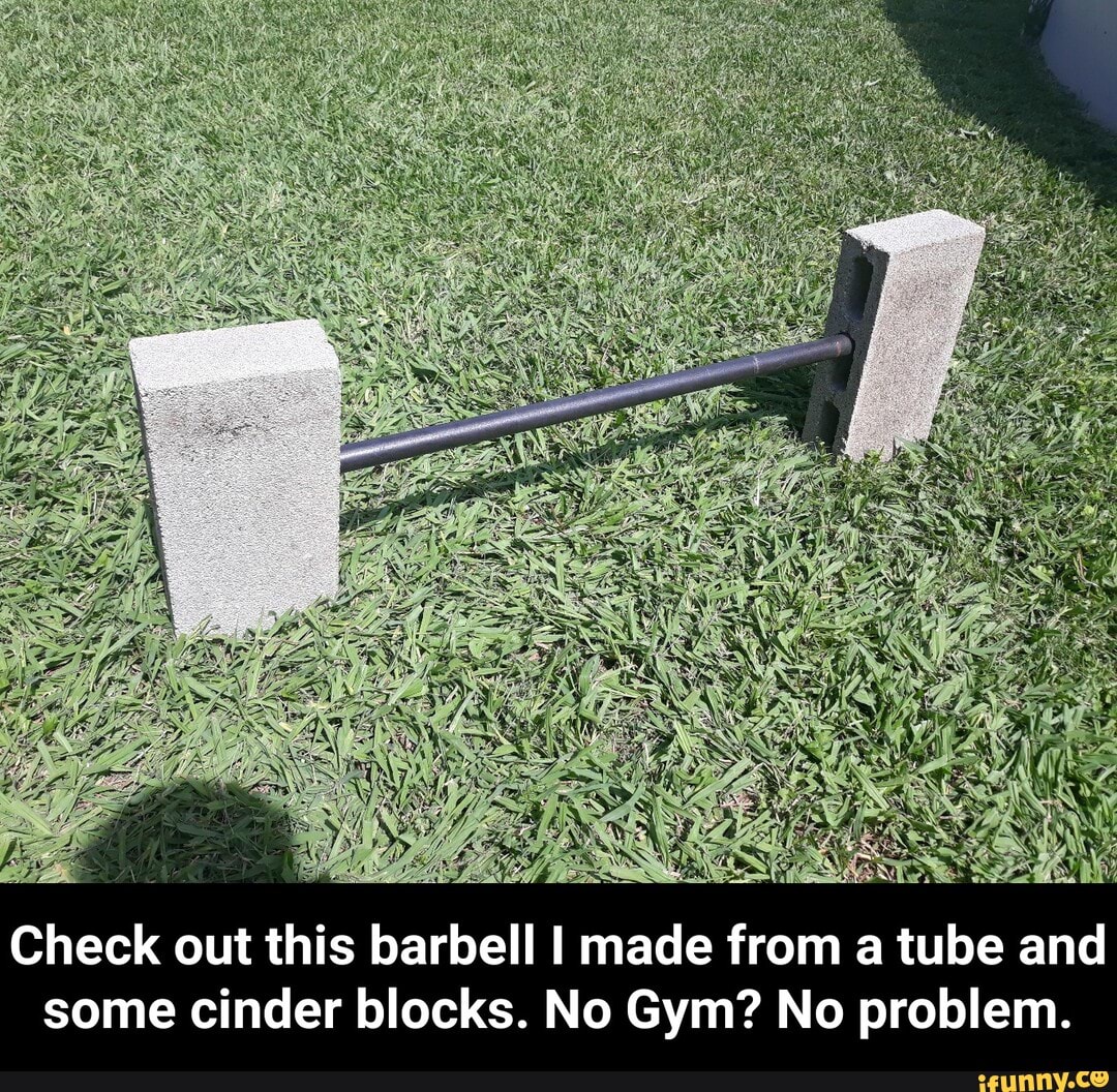Check out this barbell I made from a tube and some cinder blocks. No ...
