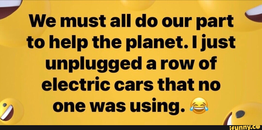 We must all do our part to help the planet. I just unplugged a row of electric cars that no one ...