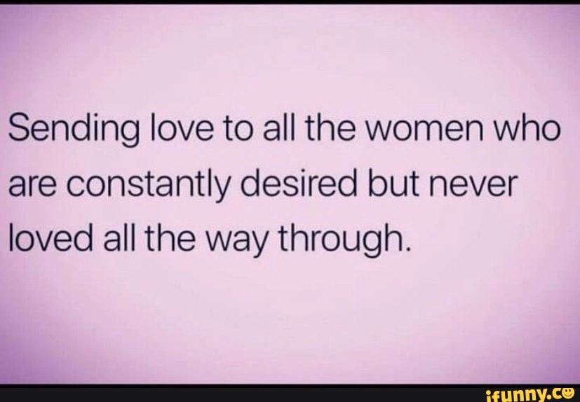 Sending love to all the women who are constantly desired but never ...