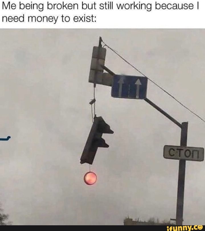 Me being broken but still working because I need money to exist: - iFunny