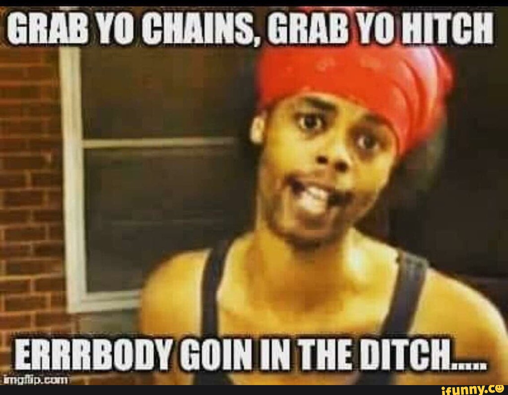 GRAB YO CHAINS, GRAB YO HITCH nro ik "ERRRBODY GOIN IN THE DI - iFunny