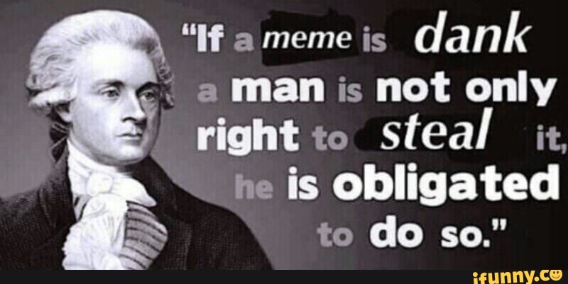 "If a meme is dank Man is not only right to Steal it. ne is obligated ...