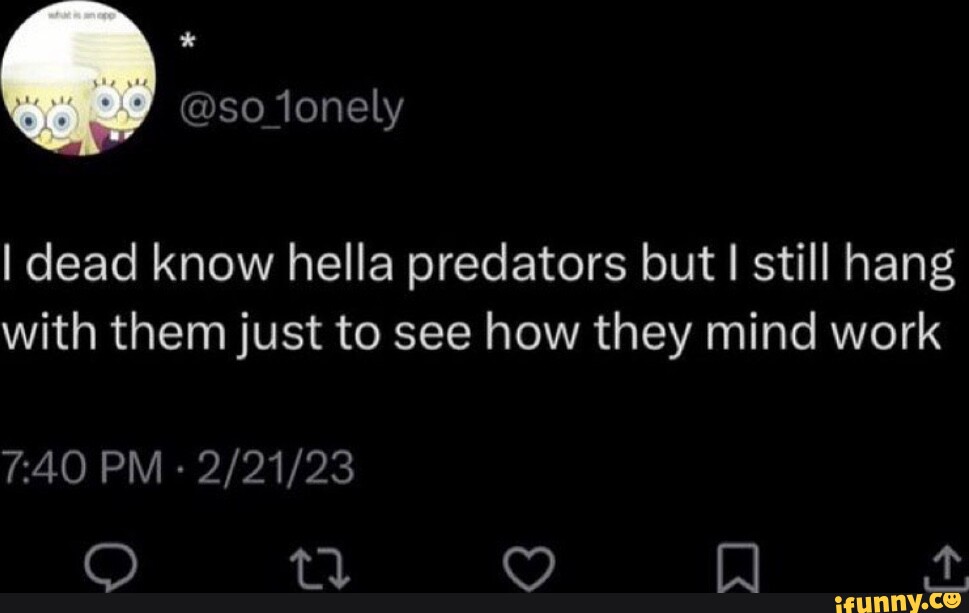 @so lonely I dead know hella predators but I still hang with them just ...