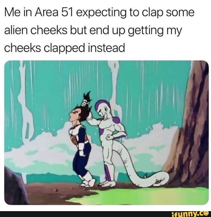 Me in Area 51 expecting to clap some alien cheeks but end up getting my ...