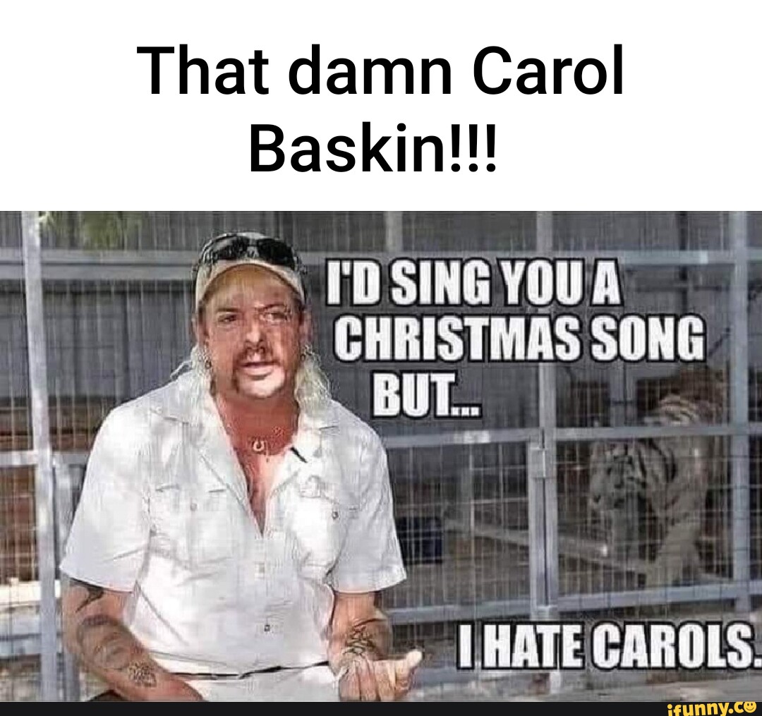 That damn Carol Baskin!!! TD SING YOU _ CHRISTMAS SONG BUT. I CAROLS ...