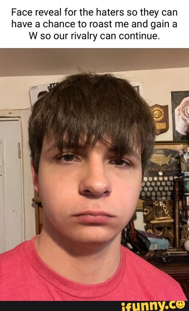 Face reveal for the haters so they can have a chance to roast me and ...