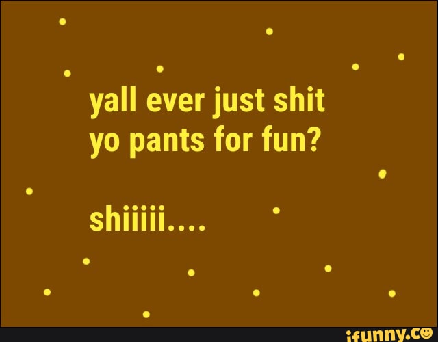 Yall ever just shit yo pants for fun? yall ever just shit yo pants for ...