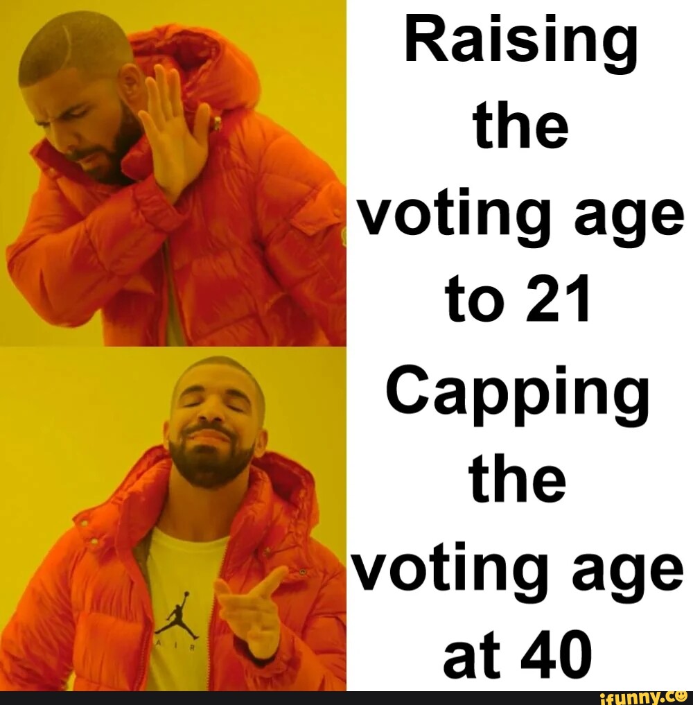 Raising the voting age to 21 Capping the voting age at 40 - iFunny