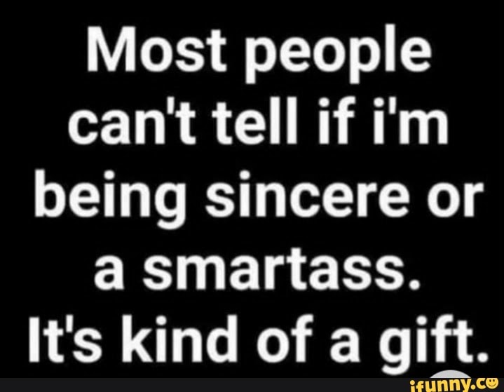 Most people cant tell if i'm being sincere or a smartass. It's kind of ...