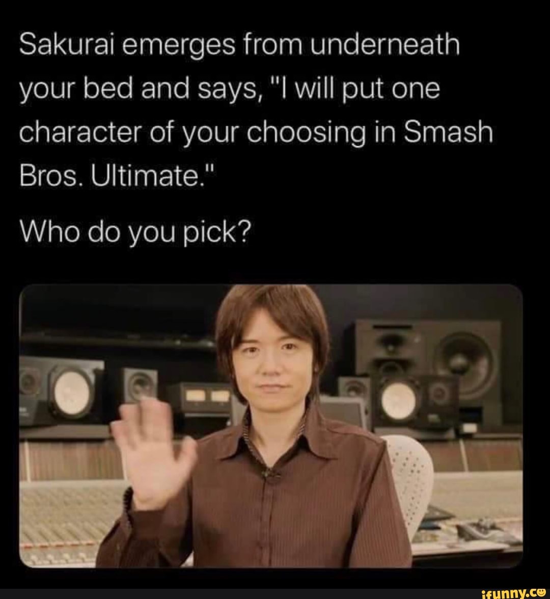 Sakurai emerges from underneath your bed and says, "I will put one ...