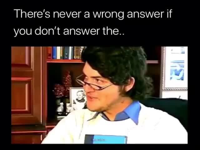 There's never a wrong answer if you don't answer the.. - )