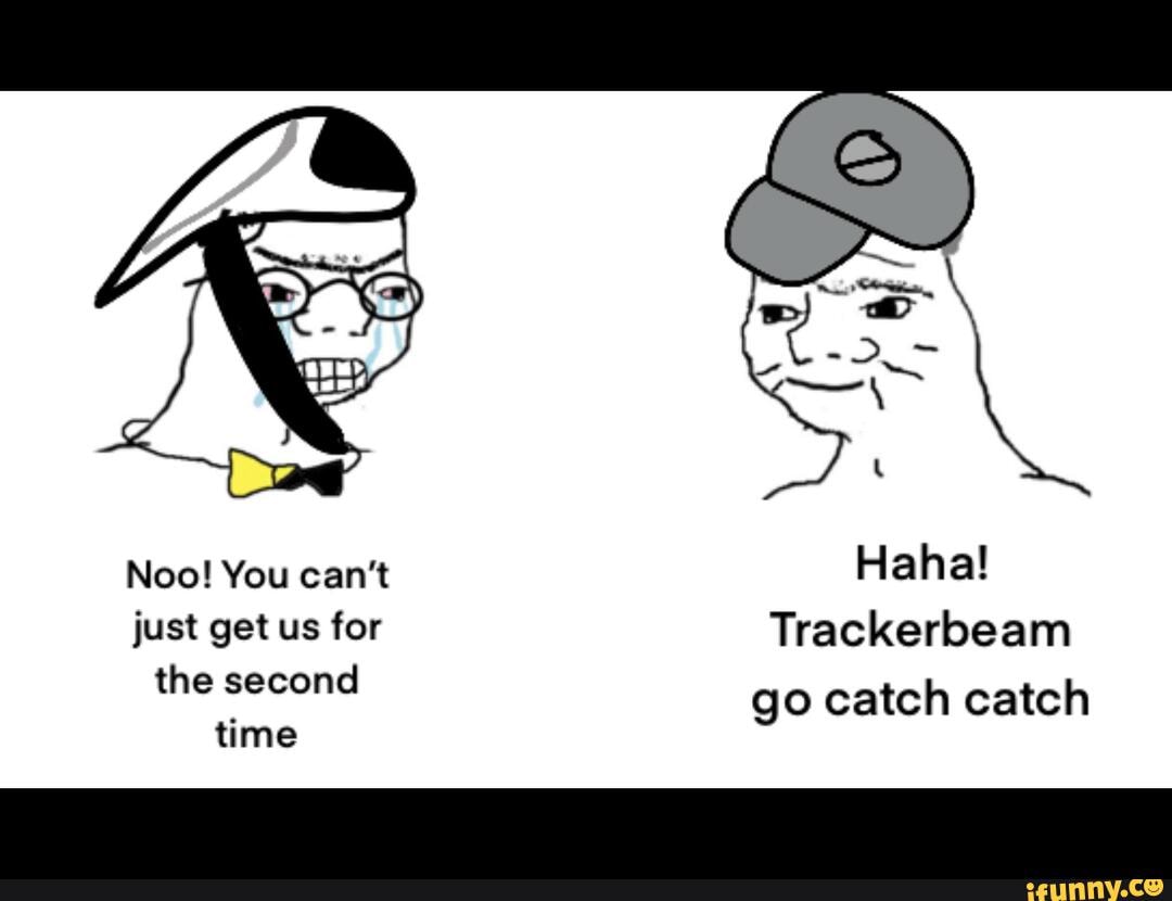 Noo! You can't Haha! just get us for Trackerbeam the second go catch ...