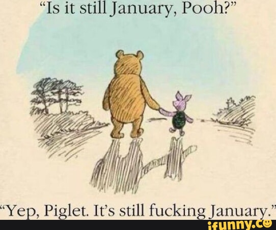 "Is it still January, Pooh?" "Yep, Piglet. It's still fucking January ...