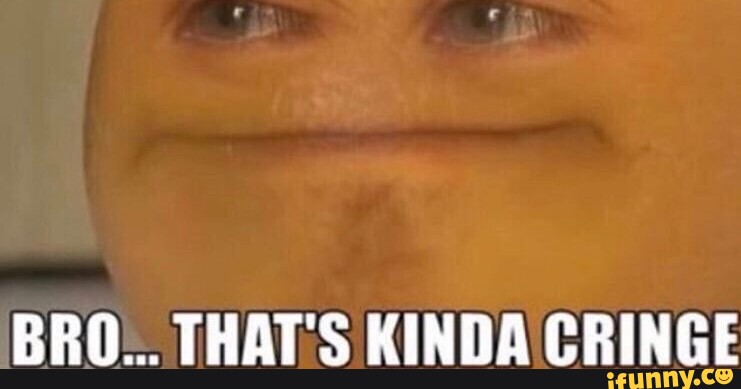 BRO... THAT'S KINDA CRINGE - iFunny